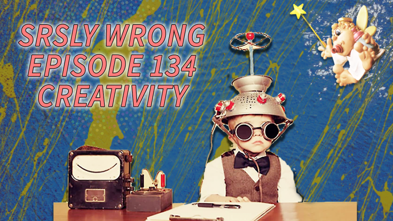Ep 134 – Creativity – srsly wrong